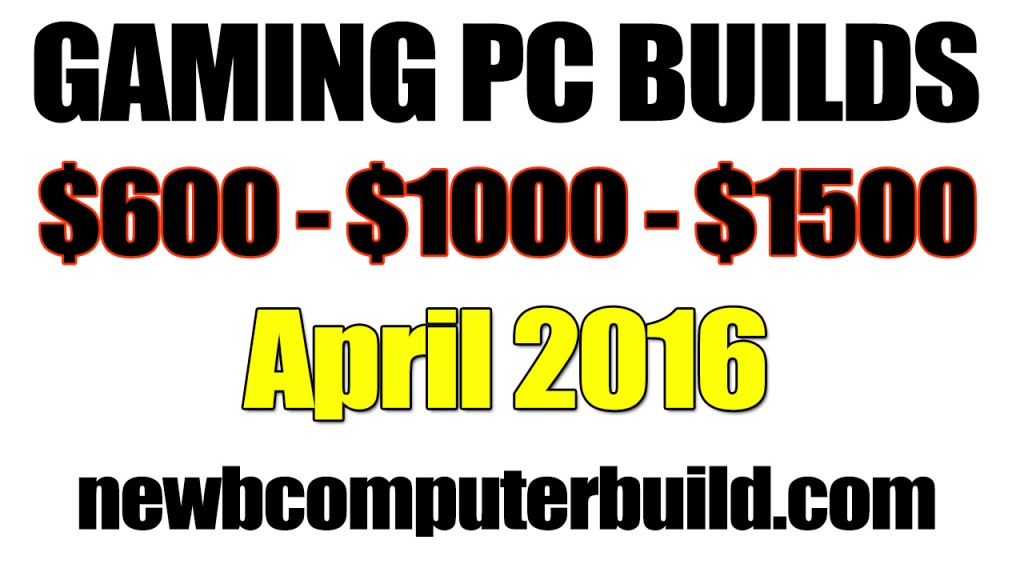April 2016 Gaming PC Builds of the Month ( $600 $1000 & $1500 )
